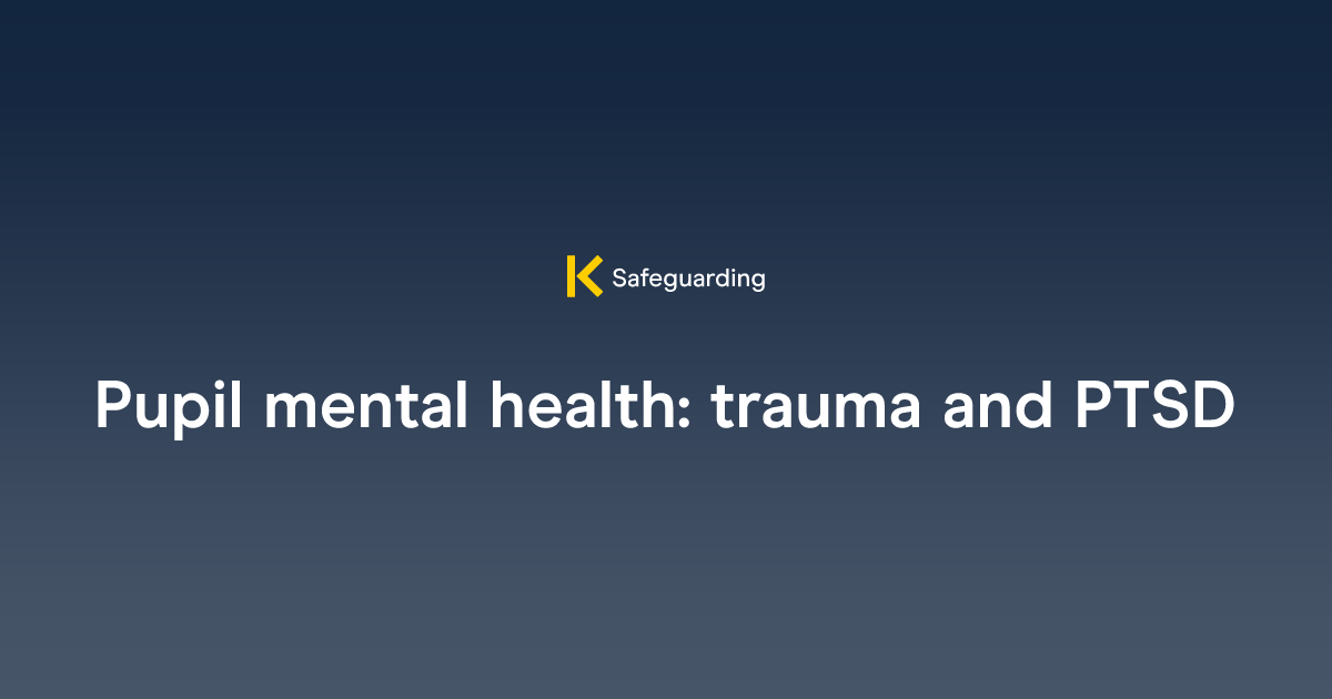 Pupil mental health: trauma and PTSD | The Key Safeguarding